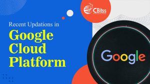 Recent Updations in Google Cloud platform - CBitss Technologies